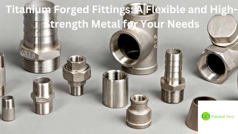 Titanium Forged Fittings: A Flexible and High Strength Metal for Your Needs